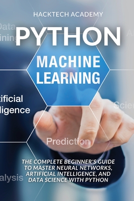 Python Machine Learning: the Complete Beginner's Guide to Master Neural Networks, Artificial ...